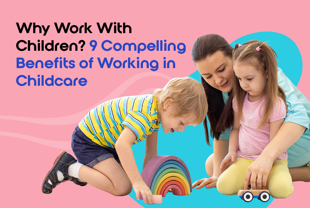 Why Work With Children? 9 Compelling Benefits of Working in Childcare